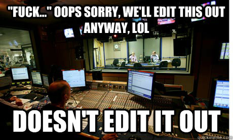 "Fuck..." Oops Sorry, we'll edit this out anyway, lol Doesn't edit it out - Scumbag Editors ...