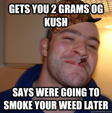 Gets you 2 grams OG kush says were going to smoke your weed later - Scumbag Good Guy Greg ...