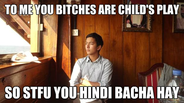 to me you bitches are child's play so stfu you hindi bacha hay - Dramatic Ankit - quickmeme
