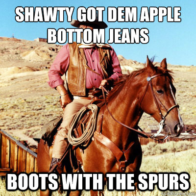 Shawty got dem apple bottom jeans boots with the spurs - Hip Cowboy - quickmeme