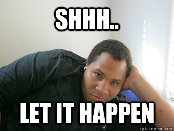 Shhh.. Let it happen - Sexual Chocolate Joe - quickmeme
