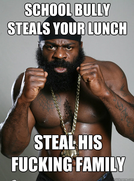 SCHOOL BULLY STEALS YOUR LUNCH STEAL HIS FUCKING FAMILY - Misc - quickmeme