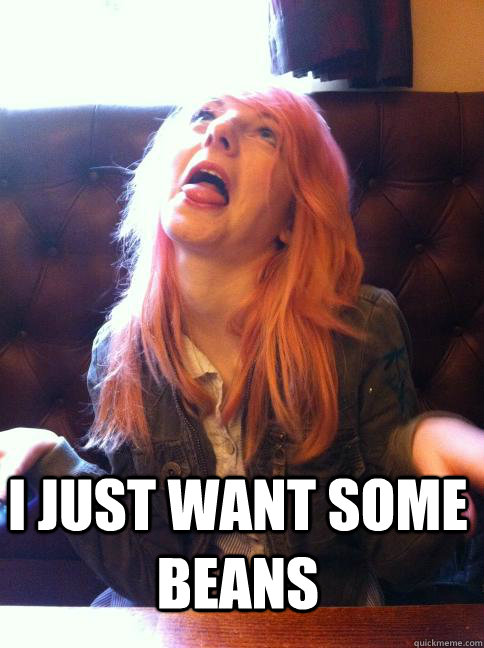 I JUST WANT SOME BEANS - LDCrazyLady - quickmeme
