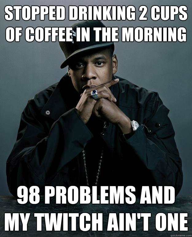 Stopped drinking 2 cups of coffee in the morning 98 problems and my twitch ain't one - Jay Z ...