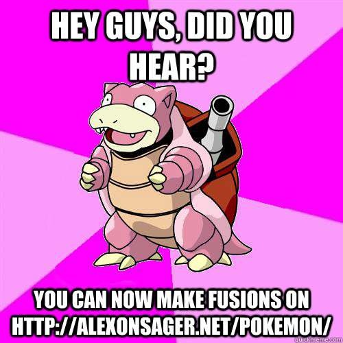 Hey guys, did you hear? You can now make fusions on http://alexonsager.net/pokemon/ - Slowtoise ...