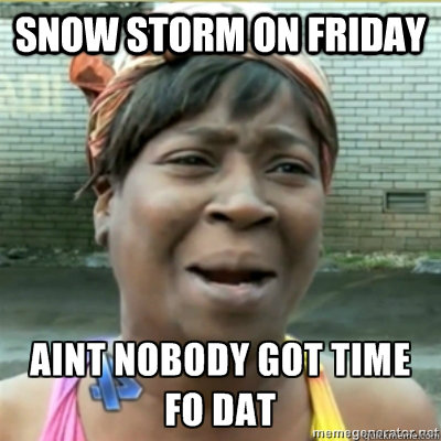 SNOW STORM ON FRIDAY - GOT TIME FO DAT - quickmeme