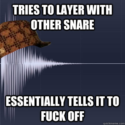 tries to layer with other snare essentially tells it to fuck off - Scumbag Snare - quickmeme