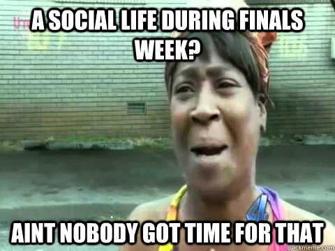 A social life during finals week? AINT NOBODY GOT TIME FOR THAT - Misc - quickmeme