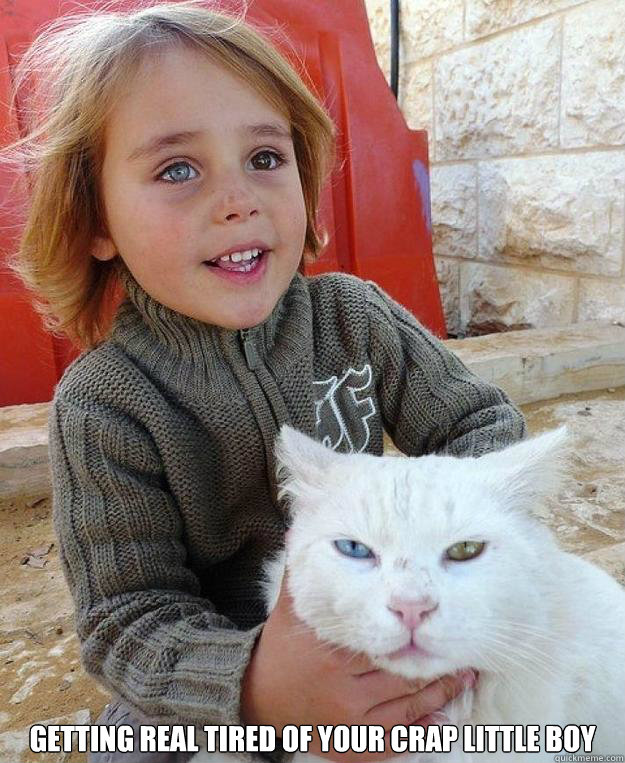 Getting real tired of your crap little boy - Misc - quickmeme