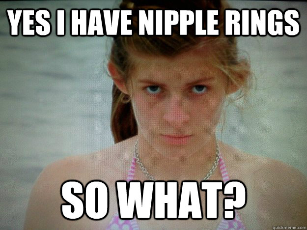 yes i have nipple rings so what? - somer - quickmeme