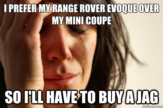 I prefer my Range Rover Evoque over my mini coupe So I'll have to buy a Jag - First World ...