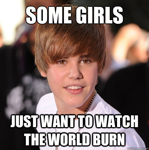 Some girls Just want to watch the world burn - Bieber world burn - quickmeme