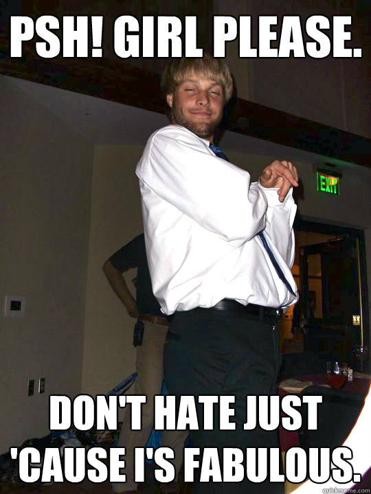 Psh! Girl please. Don't hate just 'cause I's fabulous. - Luke Fabulous - quickmeme