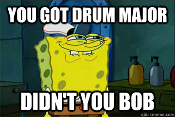 you got drum major Didn't you bob - I just noticed Spongebob - quickmeme