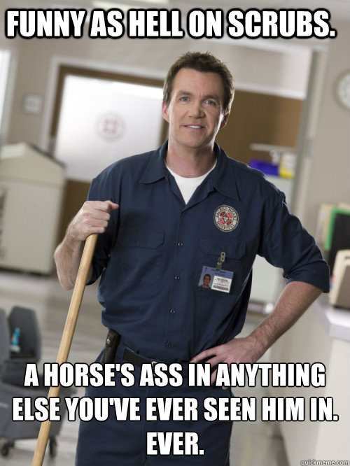 Funny as hell on Scrubs. A horse's ass in anything else you've ever seen him in. Ever. - Misc ...