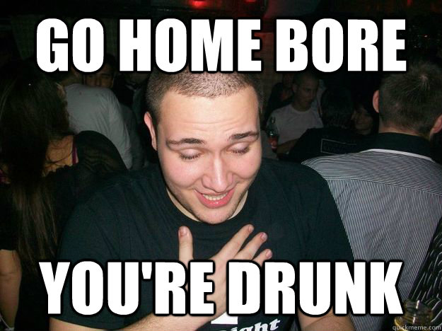 GO HOME BORE YOU'RE DRUNK - Misc - quickmeme