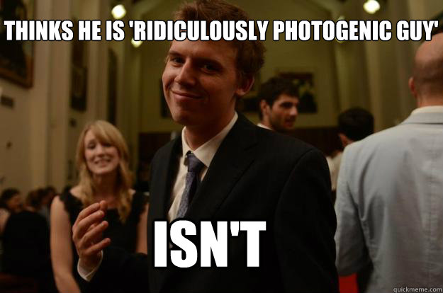 Thinks he is 'ridiculously photogenic guy' Isn't - Overconfident Uni Student - quickmeme