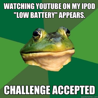 watching youtube on my ipod "Low Battery" Appears. Challenge accepted - Foul Bachelor Frog ...