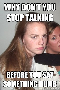 why don't you stop talking before you say something dumb - Stoptalking - quickmeme