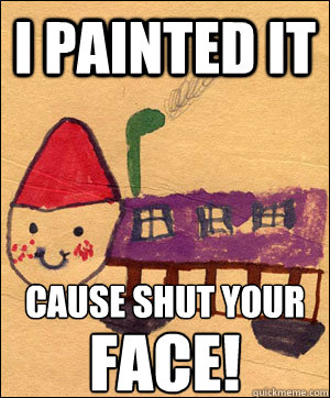 I painted it CAUSE SHUT YOUR FACE! - i painted it - quickmeme