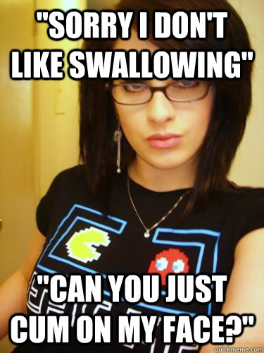 "Sorry I don't like swallowing" "Can you just cum on my face?" - Misc - quickmeme