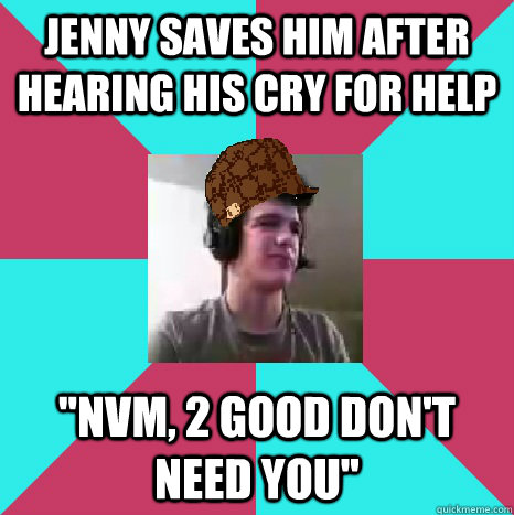 Jenny saves him after hearing his cry for help "nvm, 2 good don't need you" - scumbag slack ...