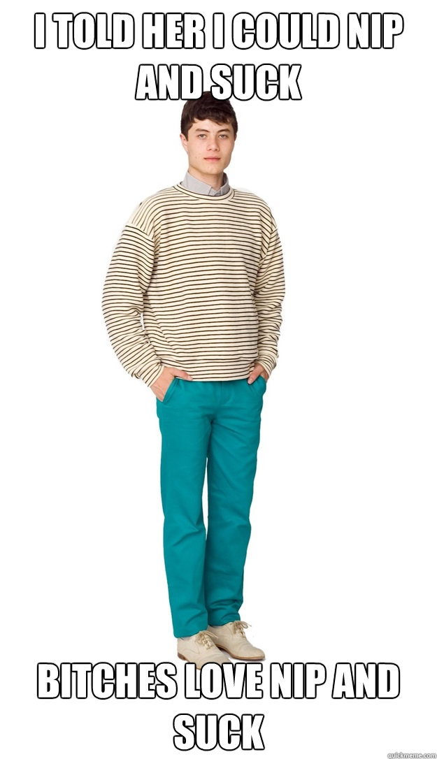 I told her I could nip and suck Bitches love nip and suck - Misc - quickmeme