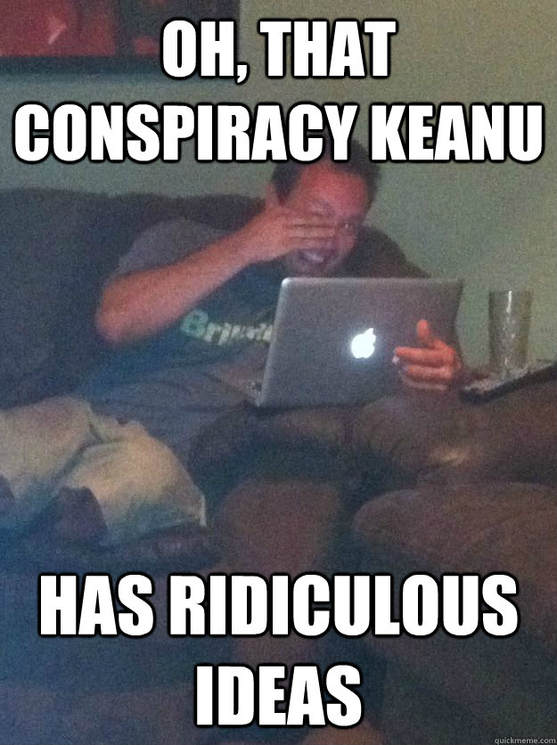 Oh, That Conspiracy Keanu Has Ridiculous ideas - Misc - quickmeme