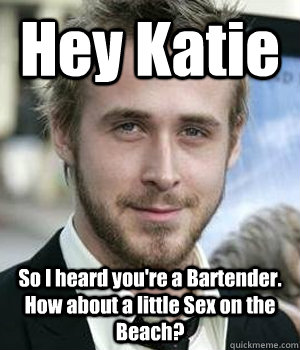 Hey Katie So I heard you're a Bartender. How about a little Sex on the Beach? - Misc - quickmeme