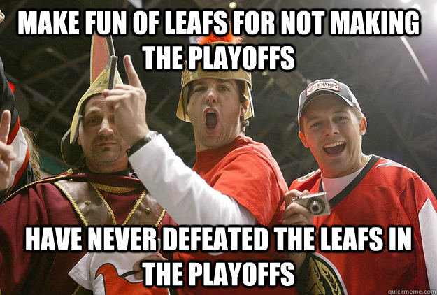 Make fun of leafs for not making the playoffs Have never defeated the leafs in the playoffs ...