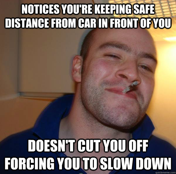 notices you're keeping safe distance from car in front of you doesn't cut you off forcing you to ...