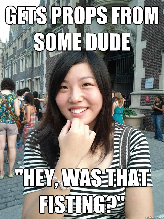 Gets props from some dude "Hey, was that fisting?" - Oblivious Roni - quickmeme