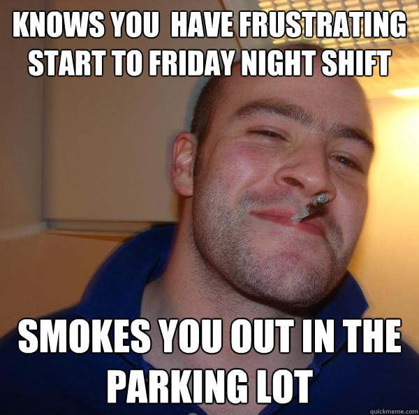 knows you have frustrating start to friday night shift smokes you out in the parking lot - Misc ...