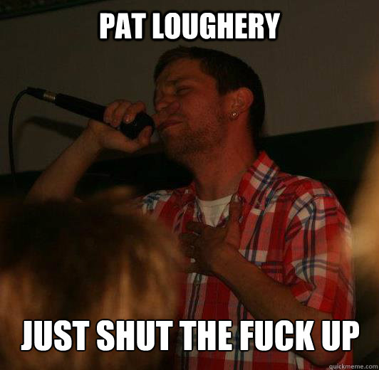 Pat Loughery Just Shut the fuck up - PATSTFU - quickmeme