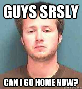 Guys srsly Can I go home now? - Tylers Busted - quickmeme