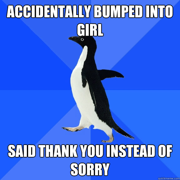 Accidentally bumped into girl Said thank you instead of sorry - Socially Awkward Penguin - quickmeme