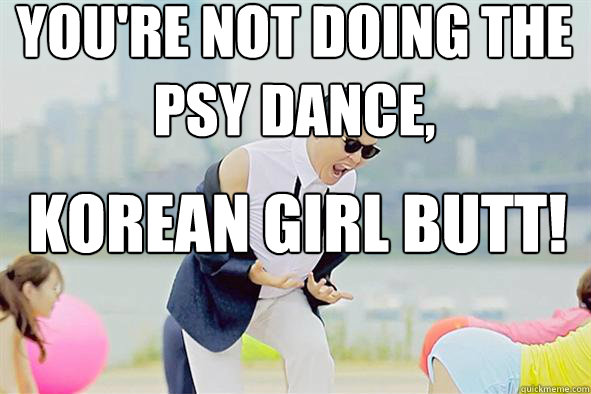 Psy Yells at Girl Butt memes | quickmeme