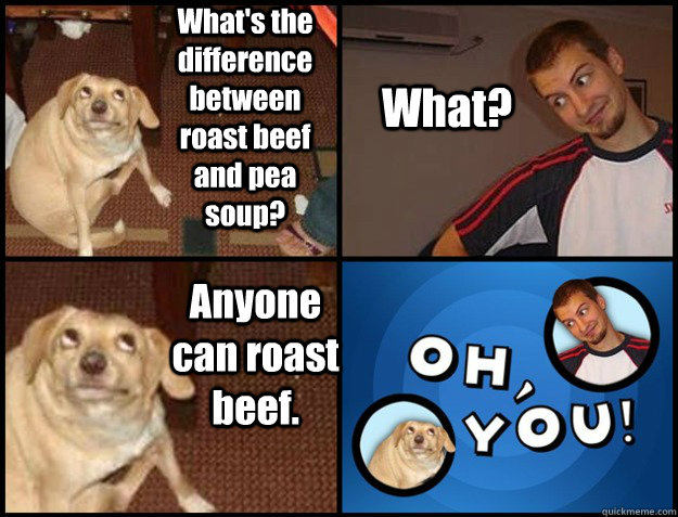 What's the difference between roast beef and pea soup? What? Anyone can roast beef. - Oh you ...