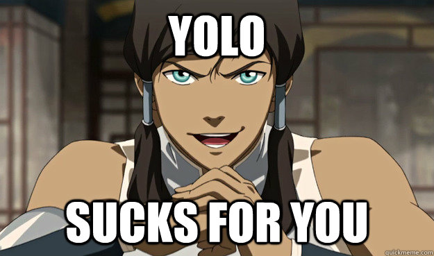 YOLO sucks for you - YOLO Korra - quickmeme