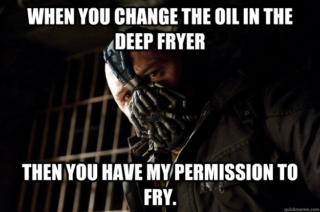 When you change the oil in the deep fryer then you have my permission to fry. - Academy Bane ...