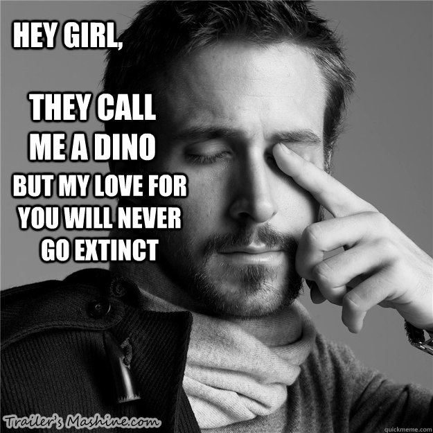 Hey girl, They call me a dino But my love for you will never go extinct - Misc - quickmeme