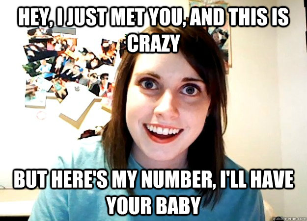 Hey, i just met you, and this is crazy but here's my number, I'll have ...
