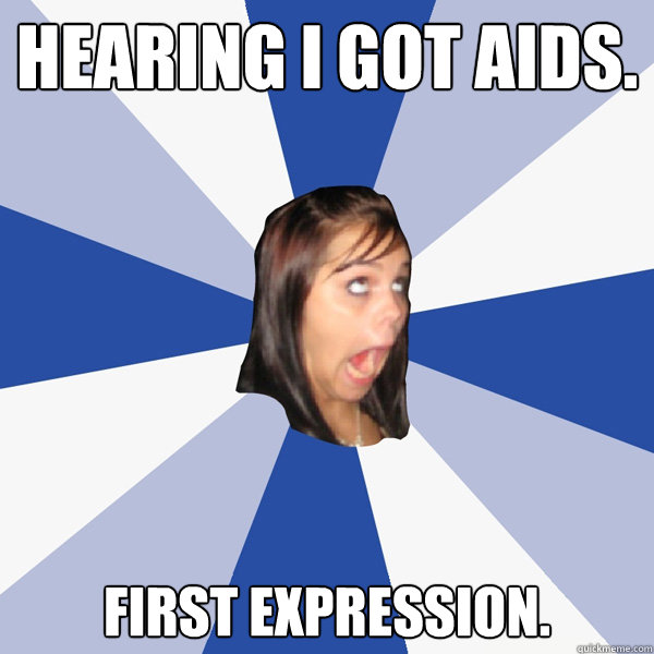 Hearing i got aids. First expression. - Annoying Facebook Girl - quickmeme