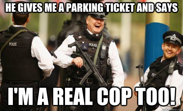 He gives me a parking ticket and says I'm a real cop too! - Im a real cop too! - quickmeme