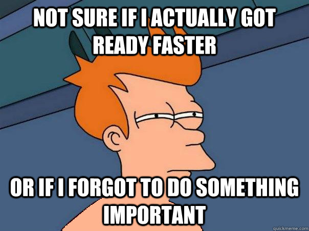 NOT SURE IF I ACTUALLY GOT READY FASTER OR IF I FORGOT TO DO SOMETHING IMPORTANT - Misc - quickmeme