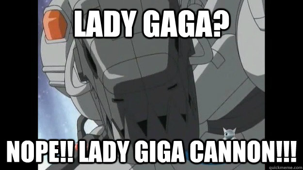 LADY GAGA? NOPE!! LADY GIGA CANNON!!! - GIGA CANNON!! - quickmeme