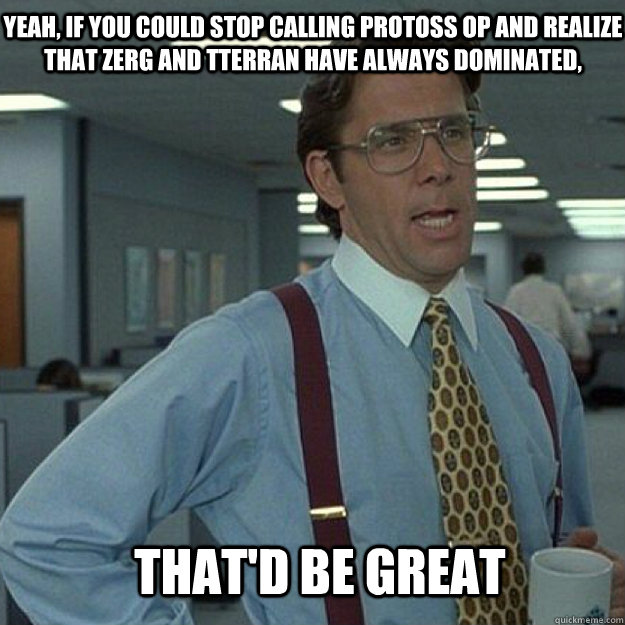 Yeah, if you could stop calling protoss OP and realize that zerg and tterran have always ...