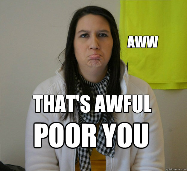 AWW THAT'S AWFUL POOR YOU - bummer becky - quickmeme