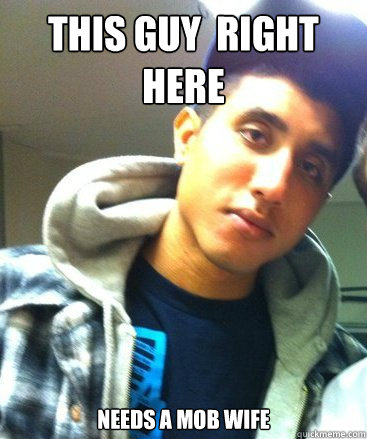 This Guy right here needs a mob wife - Tcord - quickmeme