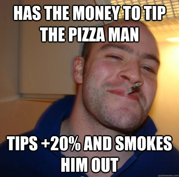 Has the money to tip the pizza man tips +20% and smokes him out - Misc - quickmeme